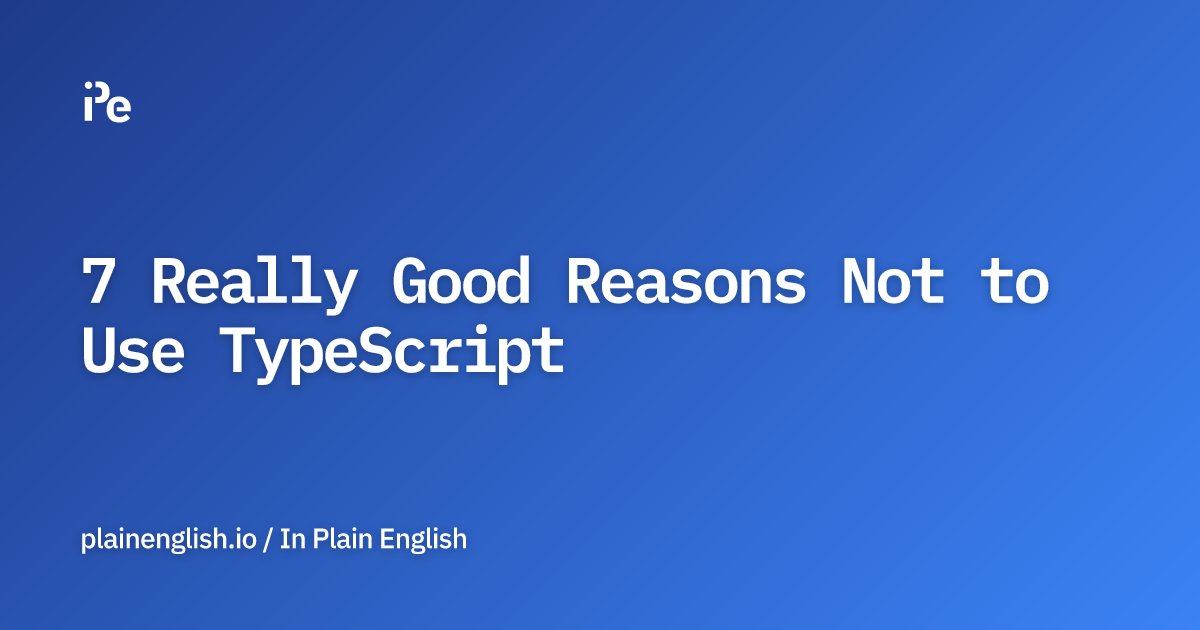 7 Really Good Reasons Not to Use TypeScript