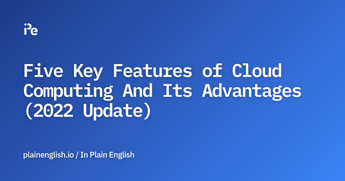 Five Key Features of Cloud Computing And Its Advantages (2022 Update)