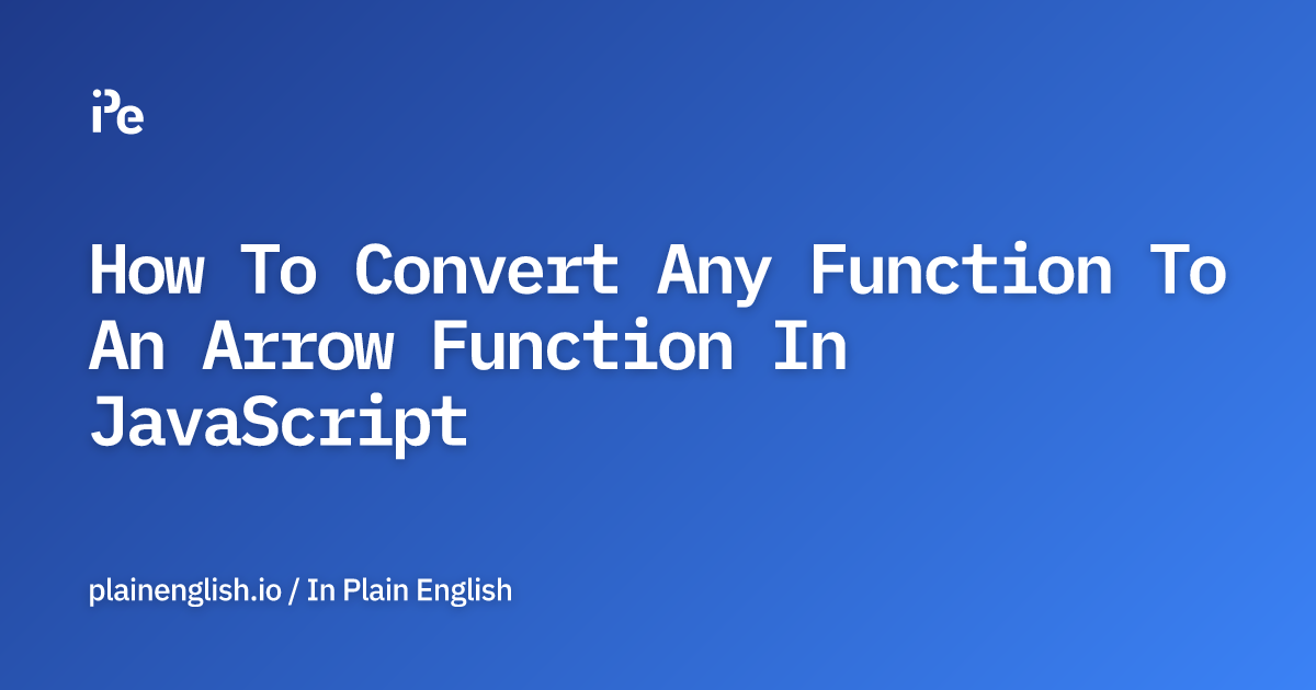 How To Convert Any Function To An Arrow Function In JavaScript