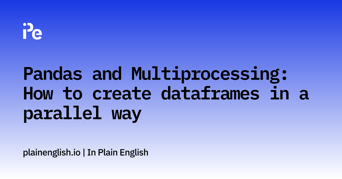 Pandas And Multiprocessing How To Create Dataframes In A Parallel Way In Plain English