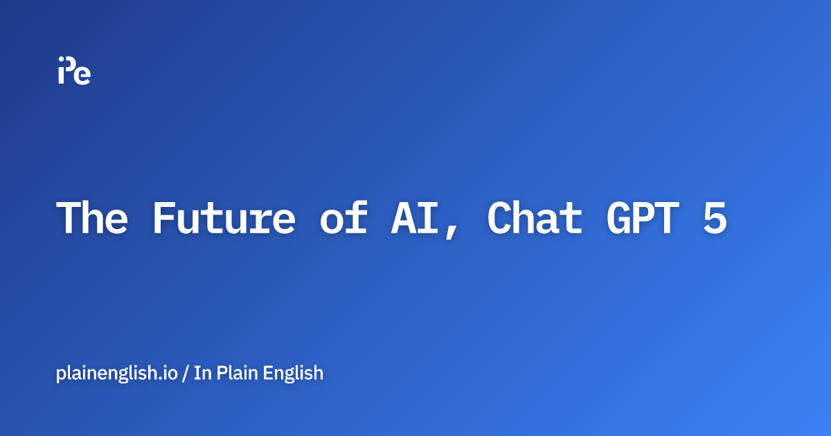 The Future of AI, Chat GPT 5 | Artificial Intelligence in Plain English