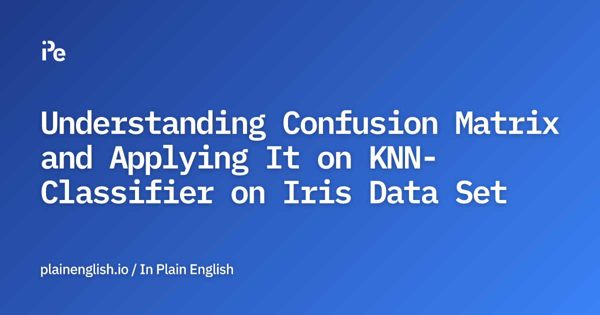 Understanding Confusion Matrix and Applying It on KNN-Classifier on Iris Data Set