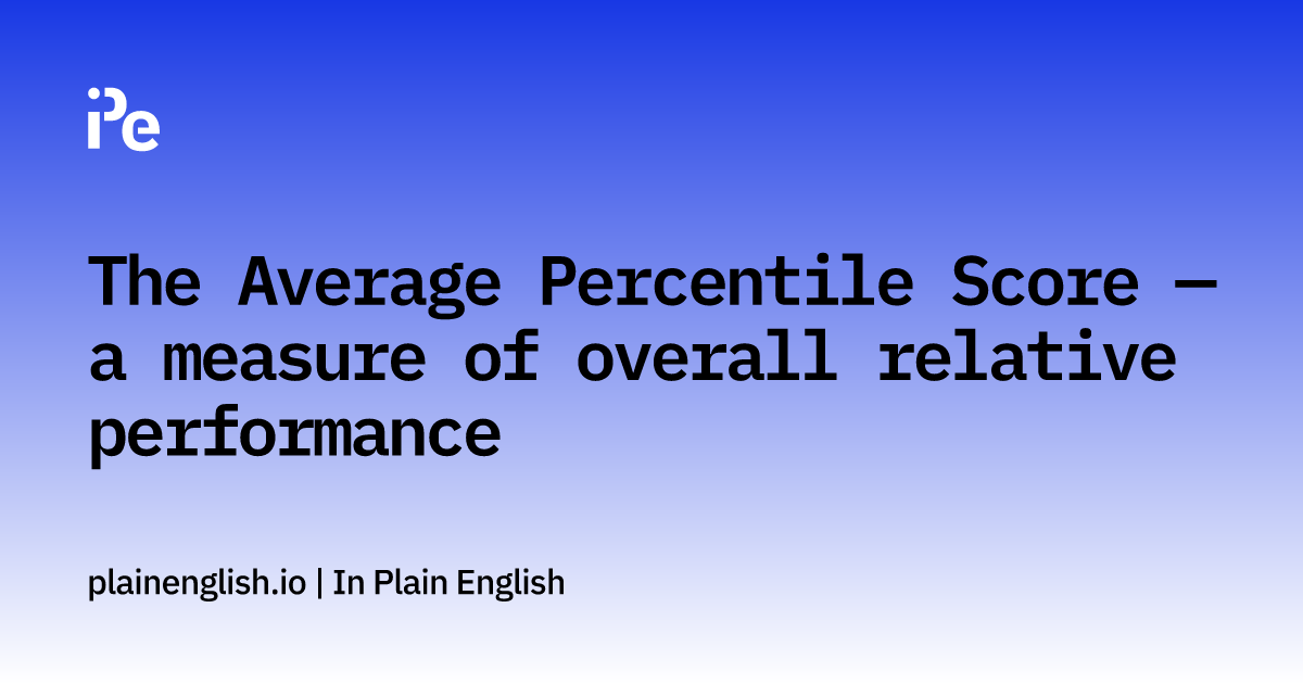The Average Percentile Score — A Measure Of Overall Relative Performance In Plain English